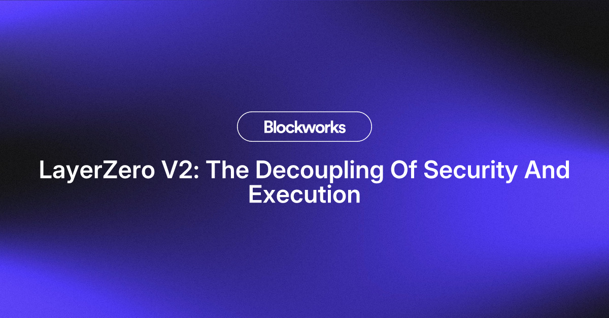 LayerZero V2: The Decoupling of Security and Execution | Blockworks Research