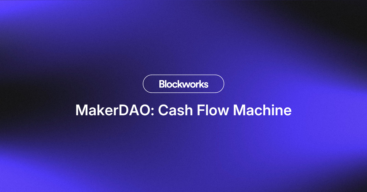 MakerDAO: Cash Flow Machine | Blockworks Research