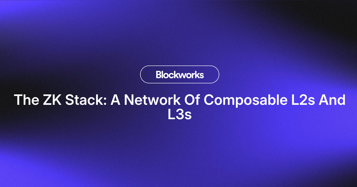 The ZK Stack: A Network Of Composable L2s and L3s | Blockworks Research